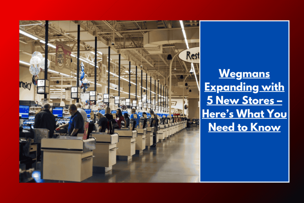 Wegmans Expanding with 5 New Stores – Here’s What You Need to Know